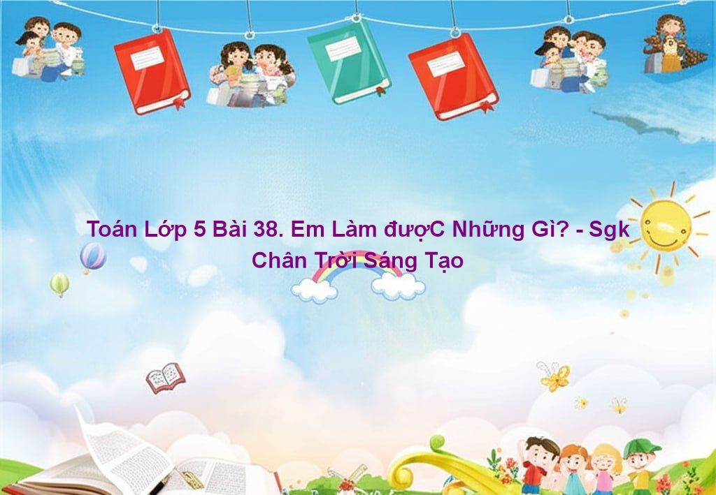 Toán Lớp 5 Bài 38: Em Làm Được Những Gì? - Sgk Chân Trời Sáng Tạo ...